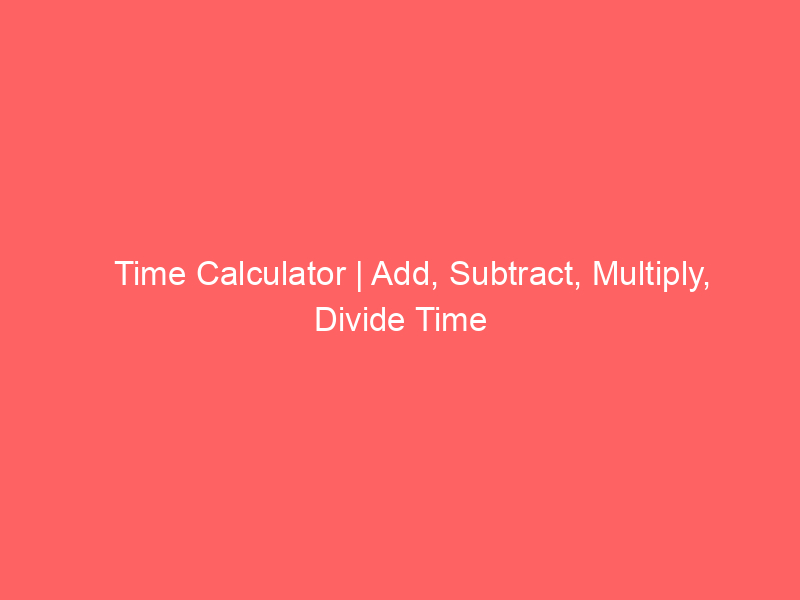 Time Calculator | Add, Subtract, Multiply, Divide Time Time Calculator | Add, Subtract, Multiply, Divide Time