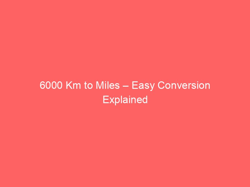 6000 Km to Miles – Easy Conversion Explained
