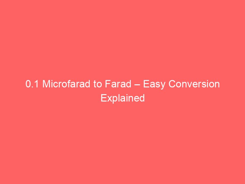 0.1 Microfarad to Farad – Easy Conversion Explained