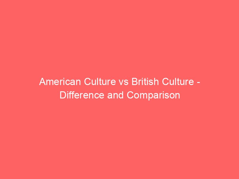 American Culture vs British Culture - Difference and Comparison
